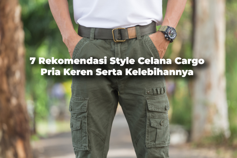 7 Rekomendasi Style Celana Cargo Pria Keren Serta Kelebihannya